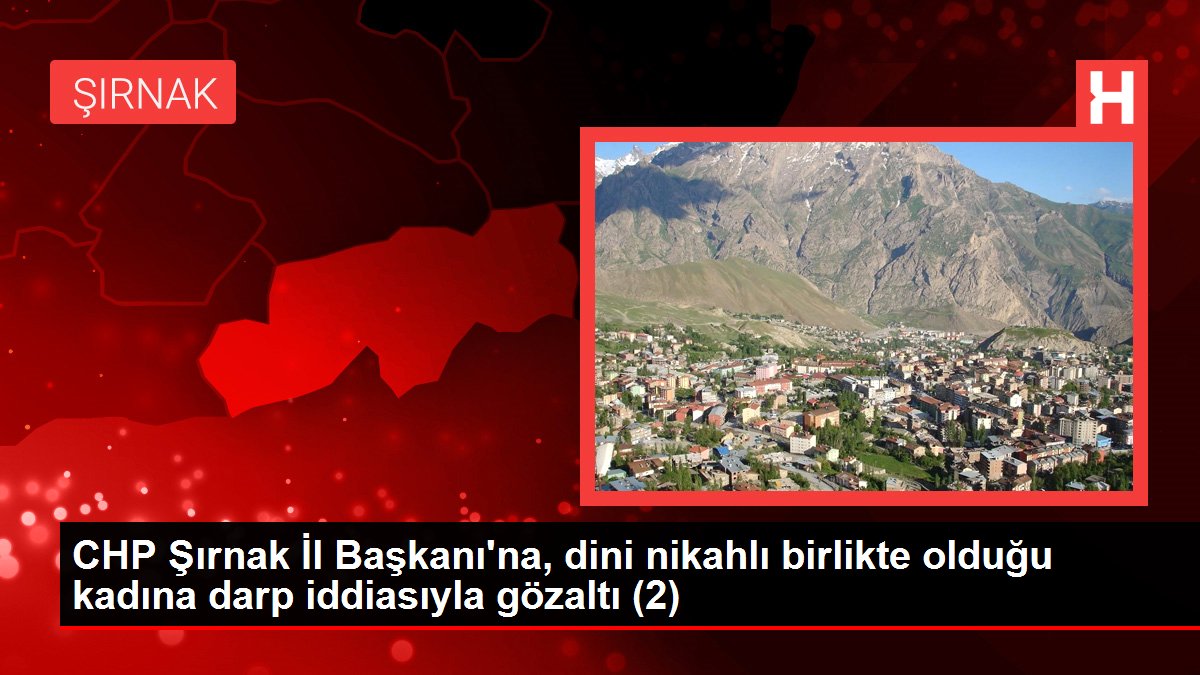 CHP Şırnak İl Başkanı'na, dini nikahlı birlikte olduğu kadına darp ...