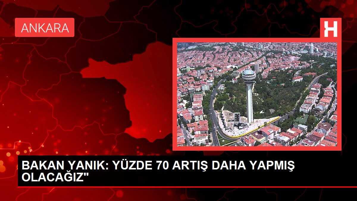 BAKAN YANIK: YÜZDE 70 ARTIŞ DAHA YAPMIŞ OLACAĞIZ" - Haberler