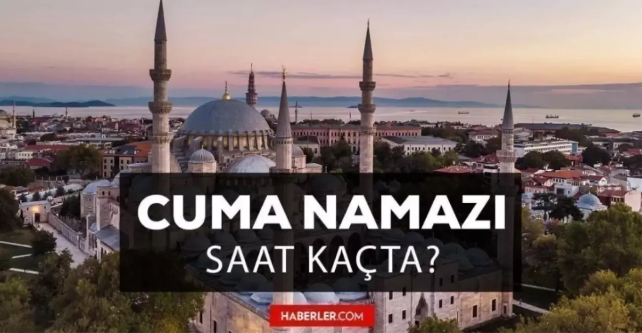 Cuma namazı saat kaçta? 2 Haziran 2023 İstanbul, İzmir, Ankara, Konya ...