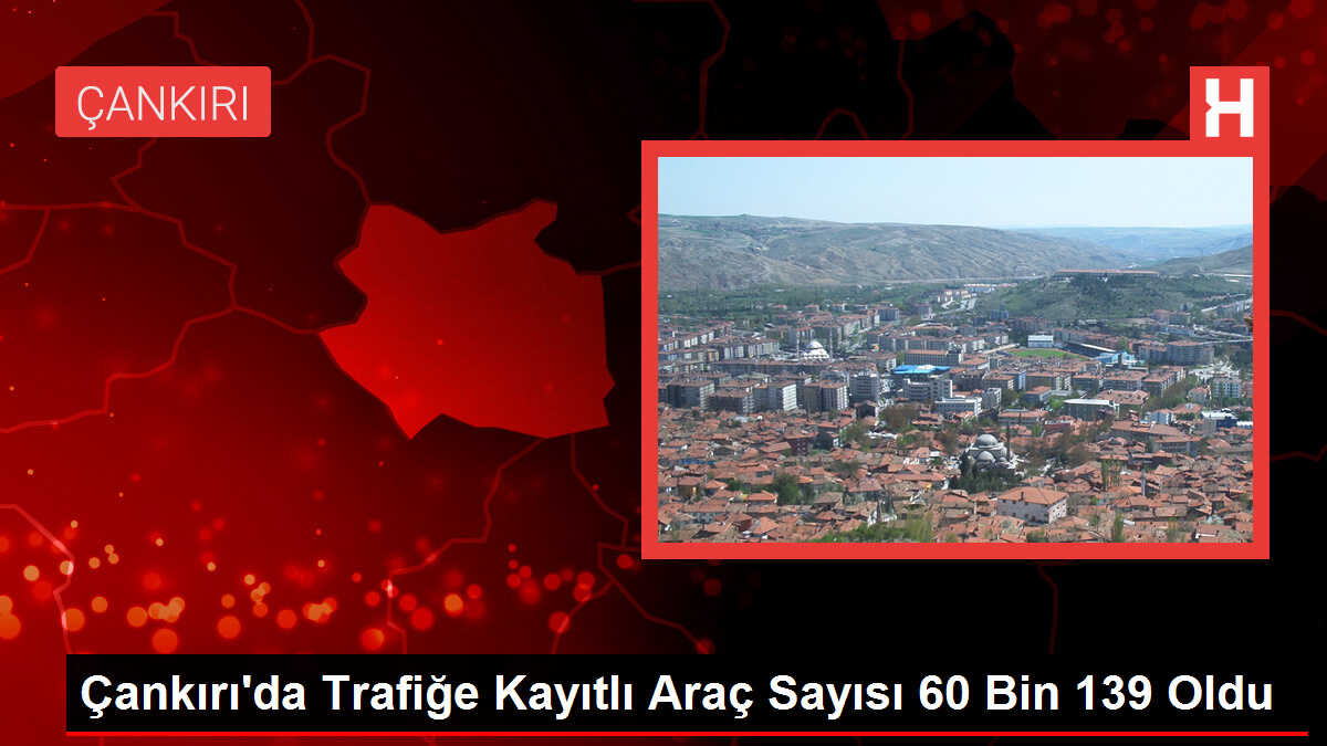 Çankırı'da Trafiğe Kayıtlı Araç Sayısı 60 Bin 139 Oldu - Haberler